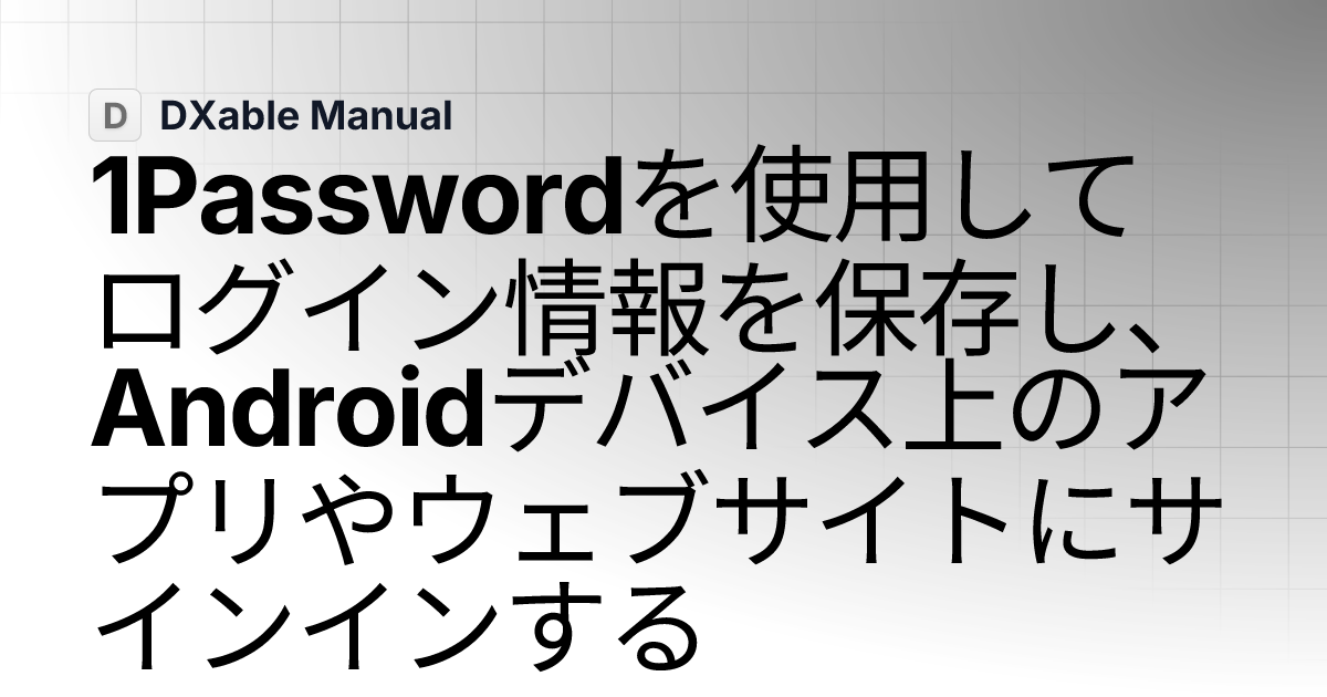 1Passwordを使用してログイン情報を保存し、 Androidデバイス上のアプリやウェブサイトにサインインする | DXable Manual